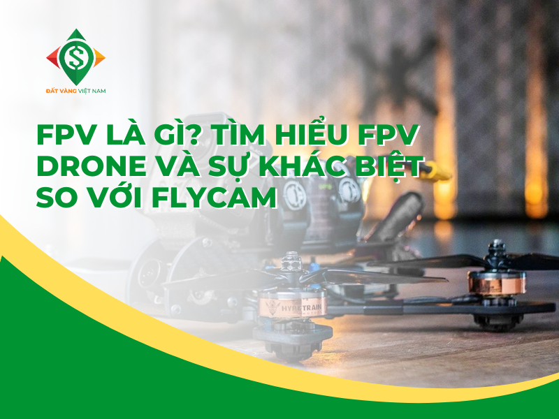 FPV là gì? Tìm hiểu FPV Drone và sự khác biệt so với Flycam